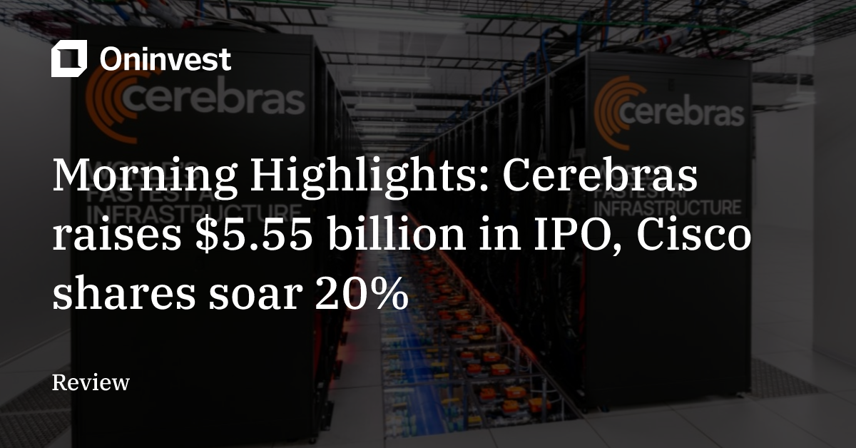 Morning Highlights: Cerebras raises $5.55 billion in IPO, Cisco shares ...