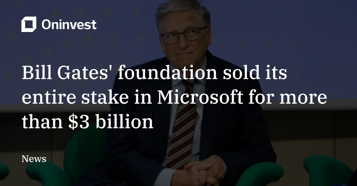 Bill Gates' foundation sold its entire stake in Microsoft for more than ...
