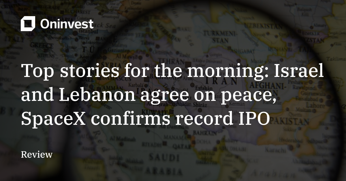 Top stories for the morning: Israel and Lebanon agree on peace, SpaceX ...